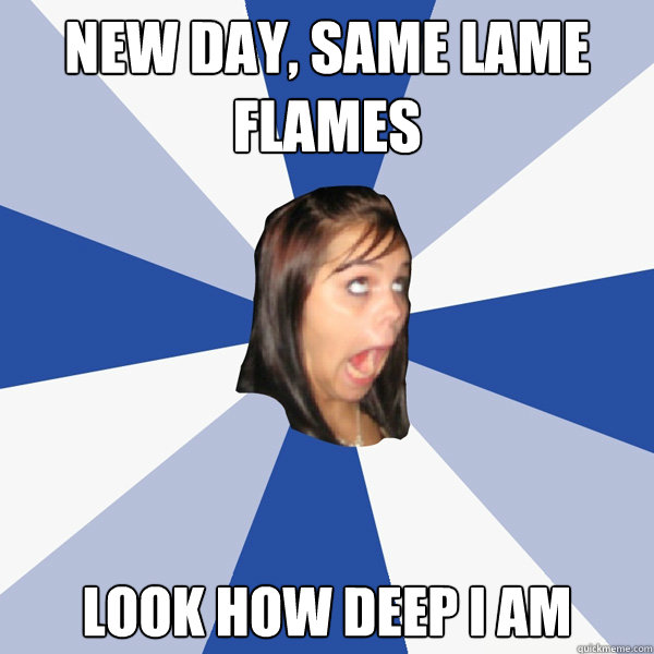 New Day, same lame flames look how deep i am - Annoying Facebook Girl - quickmeme