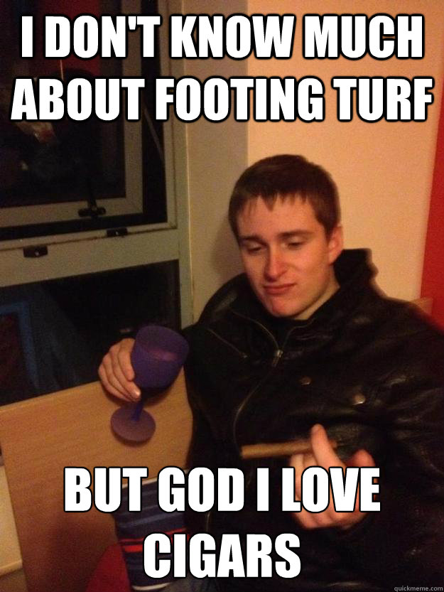 I don't know much about footing turf But God I love cigars - Badass DK - quickmeme