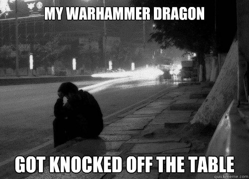 my warhammer dragon got knocked off the table - 1st World Problem - quickmeme