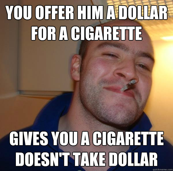 you offer him a dollar for a cigarette gives you a cigarette doesn't take dollar - Misc - quickmeme
