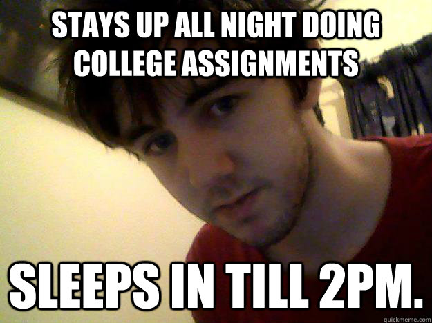 Stays up all night doing college assignments Sleeps in till 2pm. - Misc - quickmeme