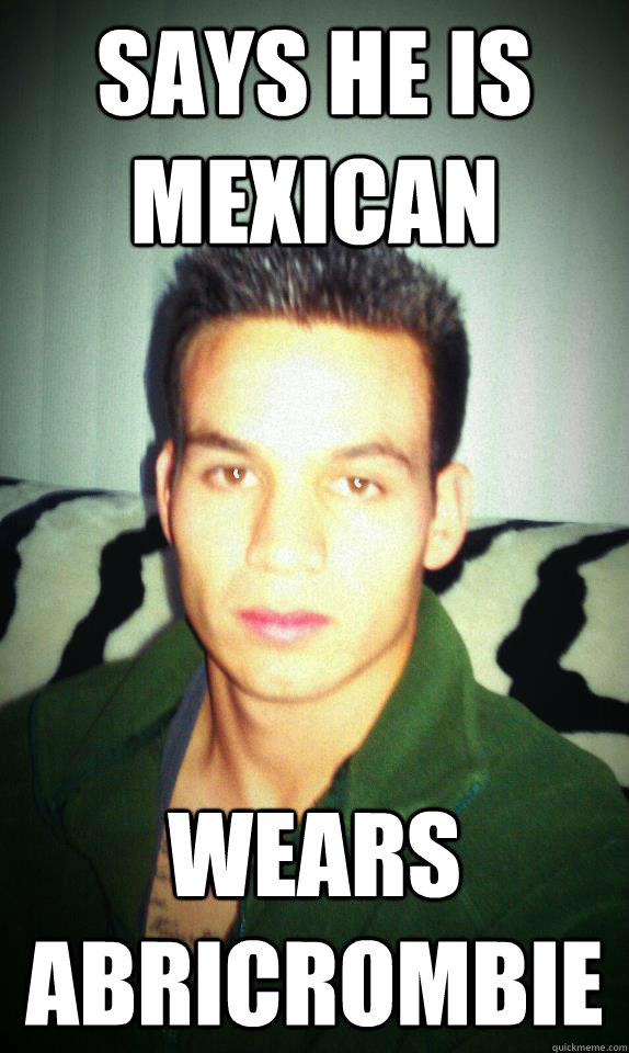 says he is mexican wears abricrombie - Misc - quickmeme