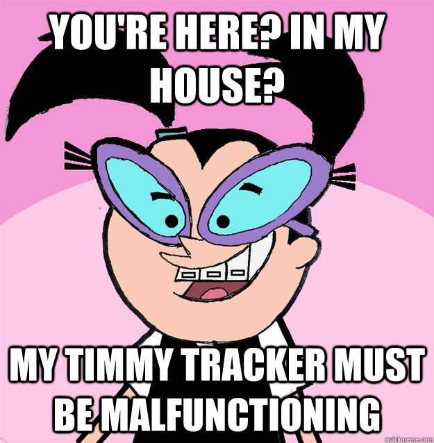 You're here? in my house? My timmy tracker must be malfunctioning - Overly Attached Tootie ...