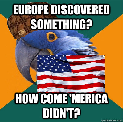 Europe discovered something? how come 'merica didn't? - Scumbag Paranoid Merica - quickmeme