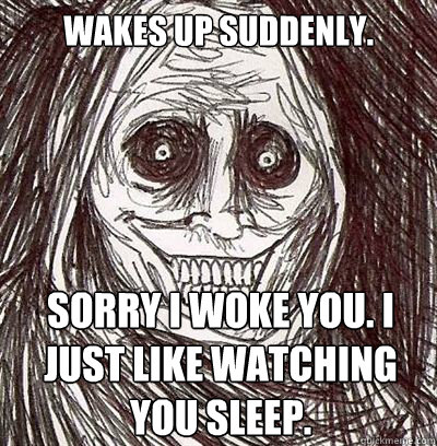 Wakes Up Suddenly. Sorry I woke you. I just like watching you sleep. - Horriblehouseguest ...