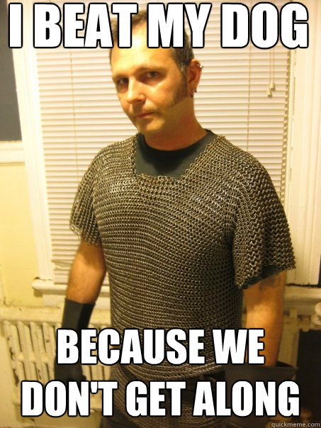 I Beat my dog because we don't get along - dog beater - quickmeme