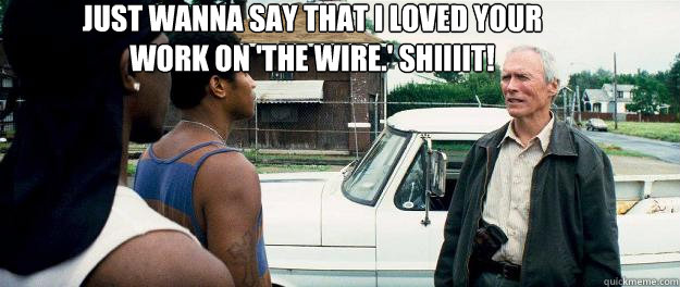 Just wanna say that I loved your work on 'The Wire.' Shiiiit! - Misc - quickmeme