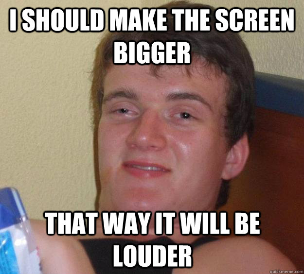 I should make the screen bigger that way it will be louder - Misc - quickmeme