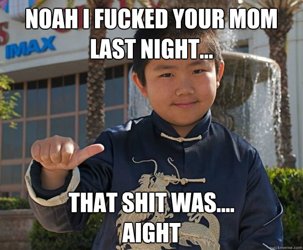 Noah I fucked your mom last night... That shit was.... Aight - fucked noahs mom - quickmeme
