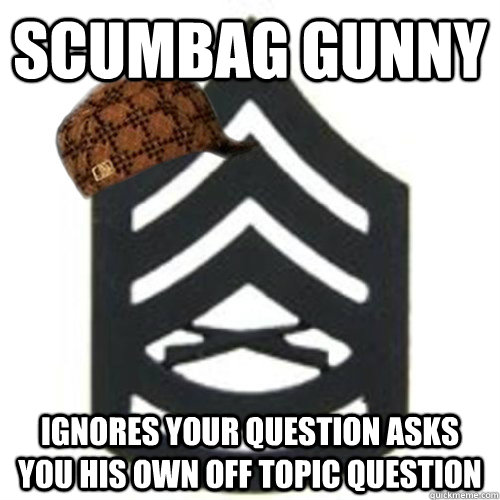 Scumbag Gunny IgNORES YOUR QUESTION ASKS YOU HIS OWN OFF TOPIC QUESTION - Scumbag Gunny - quickmeme