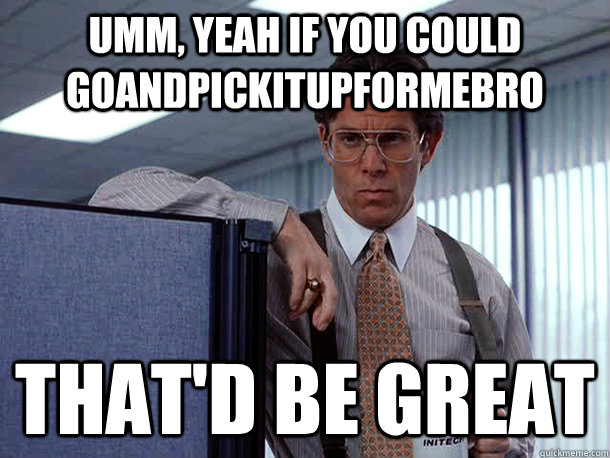 Umm, yeah if you could goandpickitupformebro that'd be great - Misc - quickmeme