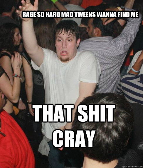 Rage so hard mad tweens wanna find me that shit cray - Misc - quickmeme