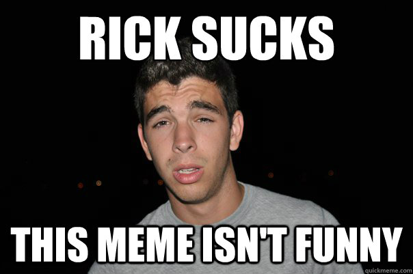 Rick sucks this meme isn't funny - Loyola Straight Guy - quickmeme