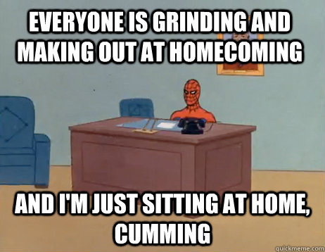Everyone is grinding and making out at homecoming And I'm just sitting at home, cumming - Misc ...
