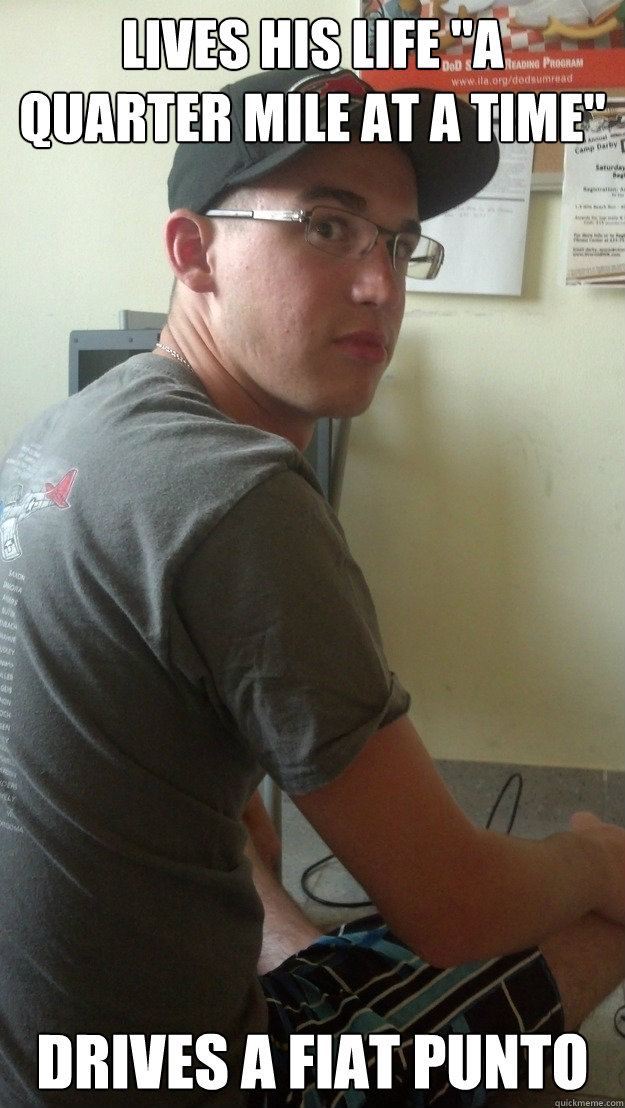 Lives his life "a quarter mile at a time" Drives a Fiat Punto - Misc - quickmeme