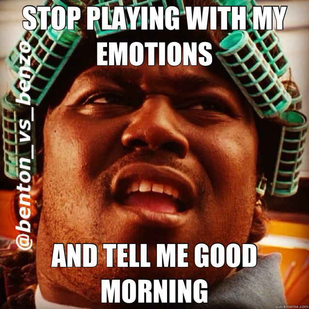 STOP PLAYING WITH MY EMOTIONS AND TELL ME GOOD MORNING - stop - quickmeme