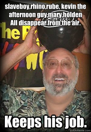 slaveboy,rhino,rube, kevin the afternoon guy,mary,holden All disappear from the air. Keeps his ...