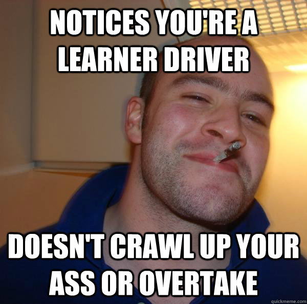 Notices you're a learner driver Doesn't crawl up your ass or overtake - Misc - quickmeme
