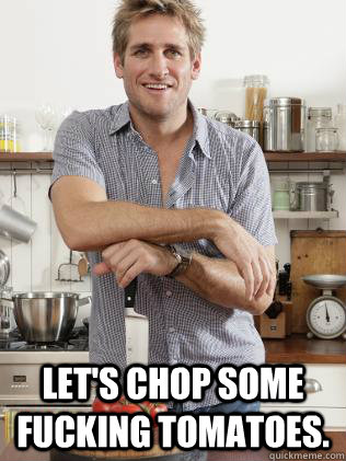 Let's chop some fucking tomatoes. - Curtis Stone - quickmeme
