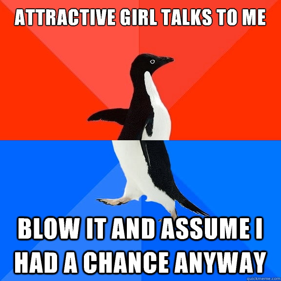 Attractive girl talks to me Blow it and assume I had a chance anyway - Socially Awesome Awkward ...