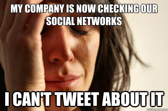 My company is now checking our social networks I can't tweet about it - First World Problems ...