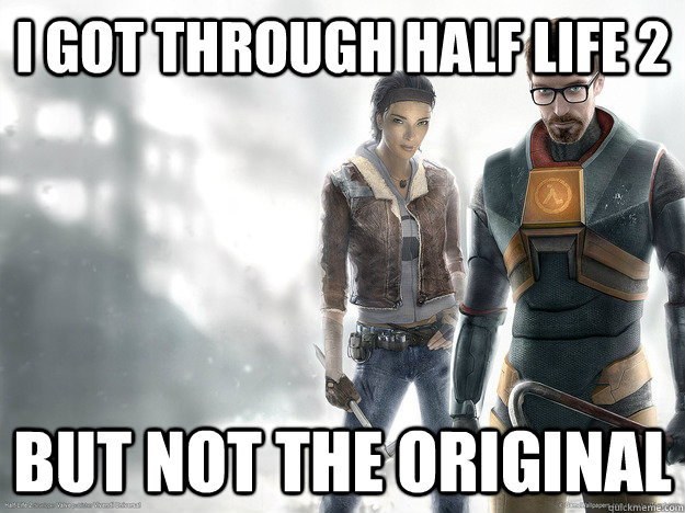 I got through half life 2 but not the original - Misc - quickmeme