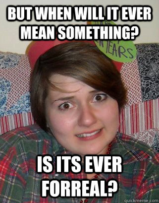 But when will it ever mean something? Is its ever forreal? - Existential Jenny - quickmeme