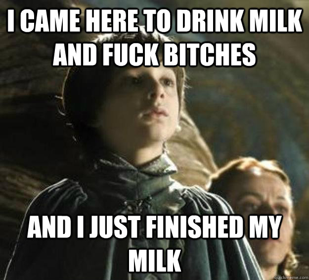 I came here to drink milk and fuck bitches and I just finished my milk - Misc - quickmeme