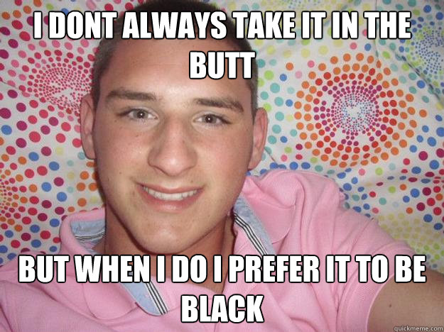 I dont always take it in the butt But when i do i prefer it to be black - Expressive andrew ...