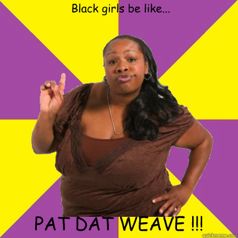 Black girls be like... PAT DAT WEAVE !!! - Misc - quickmeme