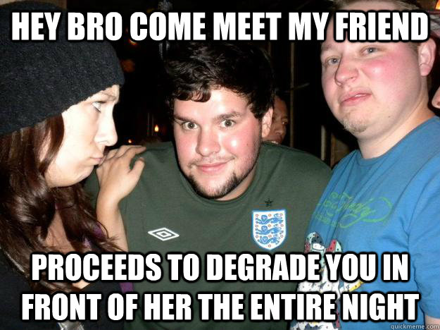 Hey bro come meet my friend proceeds to degrade you in front of her the entire night - Cockblock ...