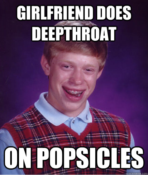 Girlfriend Does Deepthroat On Popsicles Bad Luck Brian Quickmeme