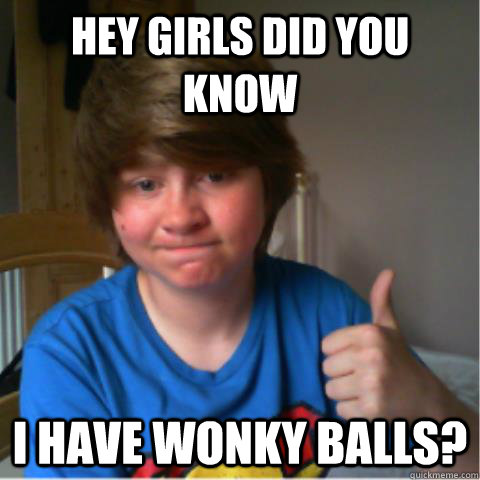 hey girls did you know i have wonky balls? - ppoopp - quickmeme