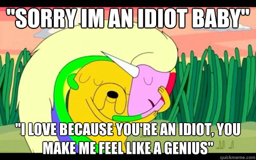 "sorry im an idiot baby" "i love because you're an idiot, you make me feel like a genius ...