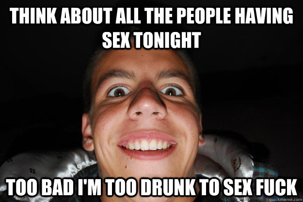 Think about all the people having sex tonight too bad i'm too drunk to sex fuck - Realistic ...