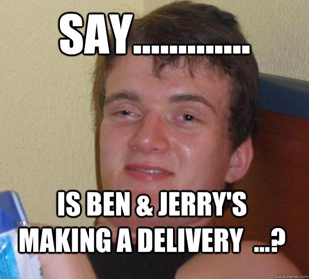 Say Is Ben And Jerrys Making A Delivery 10 Guy Quickmeme