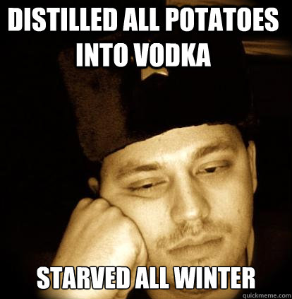 distilled all potatoes into vodka starved all winter - Second World Porblems - quickmeme