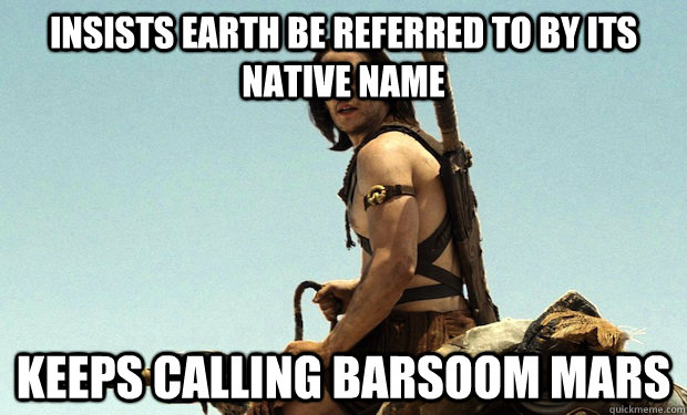Insists Earth be referred to by its native name Keeps calling barsoom mars - Scumbag John Carter ...