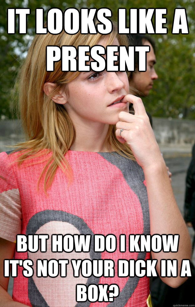 it looks like a present but how do i know it's not your dick in a box? - skeptical emma - quickmeme