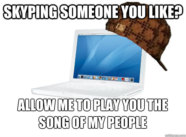 skyping someone you like? allow me to play you the song of my people - SCUMBAG LAPTOP - quickmeme