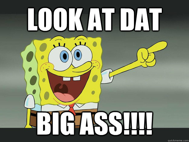 Look At Dat BIG ASS!!!! - SponebobLook at that big ass. - quickmeme