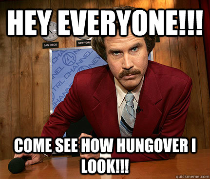 Hey Everyone!!! Come See how hungover I look!!! - Misc - quickmeme