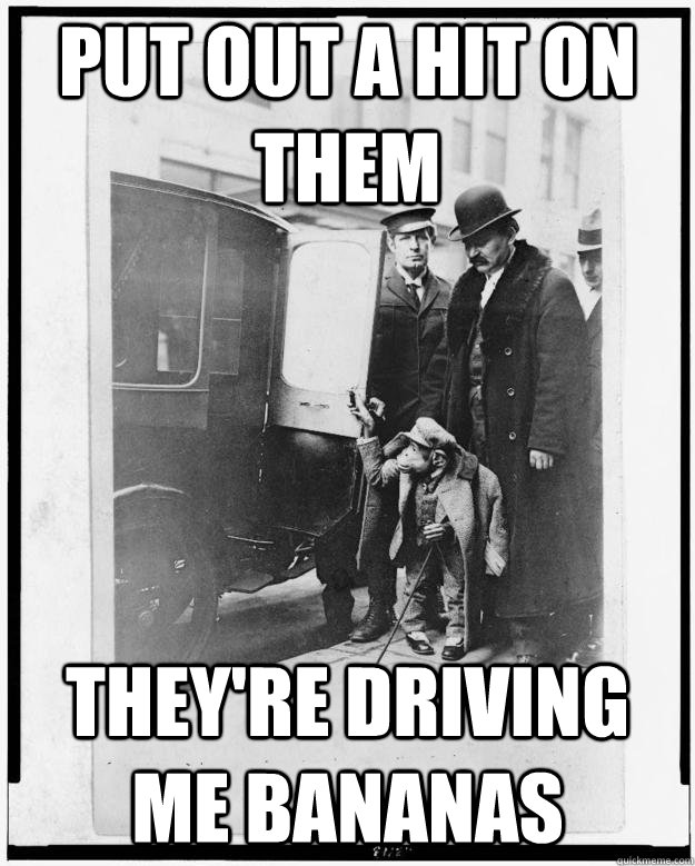 Put out a hit on them They're driving me bananas - Misc - quickmeme