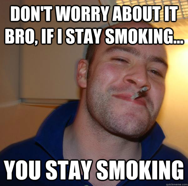 Don't worry about it bro, if I stay smoking... You stay smoking - Misc - quickmeme