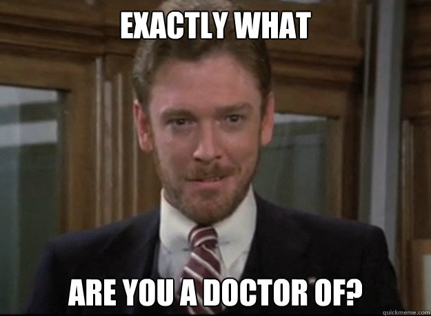 Exactly what are you a doctor of? - what are you a dr of - quickmeme