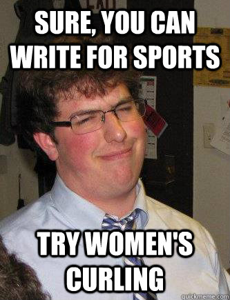 sure, you can write for sports try women's curling - Condescending Ethan - quickmeme