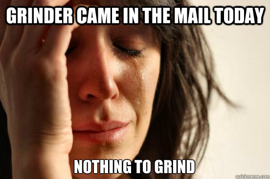 Grinder came in the mail today Nothing to grind - First World Problems - quickmeme