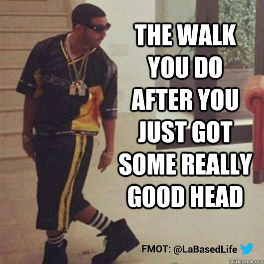 The walk you do after you just got some really good head - Drake Loves Head Not Beyonce - quickmeme