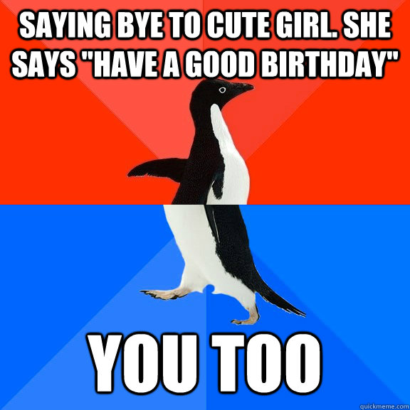 Saying bye to cute girl. She says "Have a good birthday" You too - Awesome Awkward Penguin ...