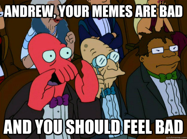 Andrew, Your memes are bad AND you SHOULD FEEL bad - Zoidberg you should feel bad - quickmeme